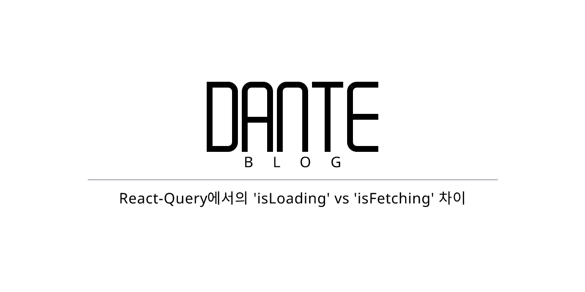React-Query에서의 'isLoading' vs 'isFetching' 차이 | 단테 블로그
